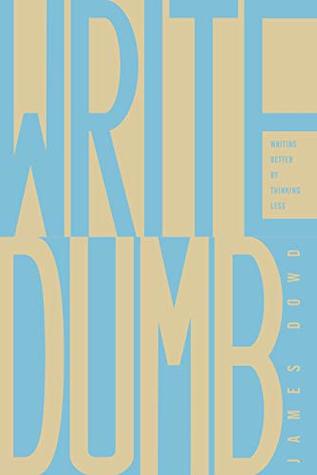 Write Dumb: Writing Better By Thinking Less by James Dowd | Goodreads
