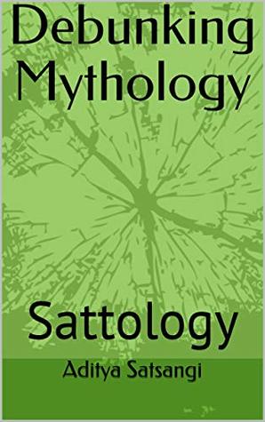 Debunking Mythology - I: Sattology by Aditya Satsangi | Goodreads