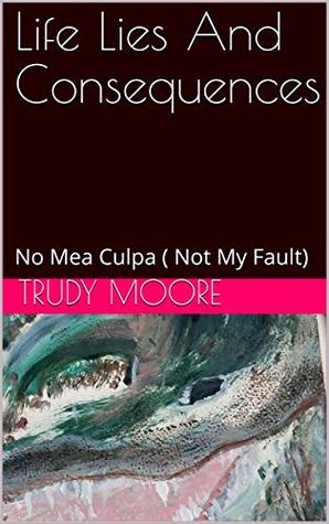 Life Lies And Consequences: No Mea Culpa ( Not My Fault) by Trudy Moore ...