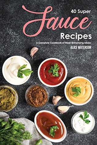 40 Super Sauce Recipes: A Complete Cookbook of Meal-Enhancing Ideas! by ...