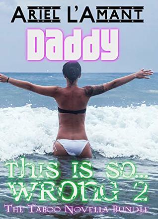 Daddy, this is so...wrong 2: The Taboo Novella Bundle by Ariel L'Amant | Goodreads