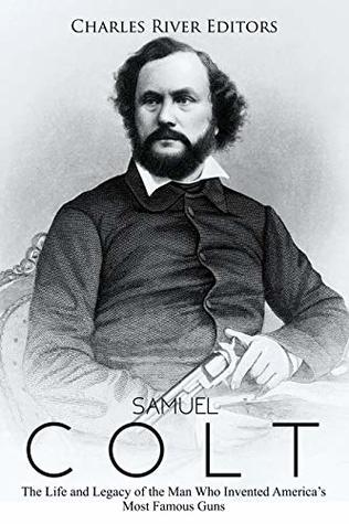 Samuel Colt: The Life and Legacy of the Man Who Invented America’s Most ...