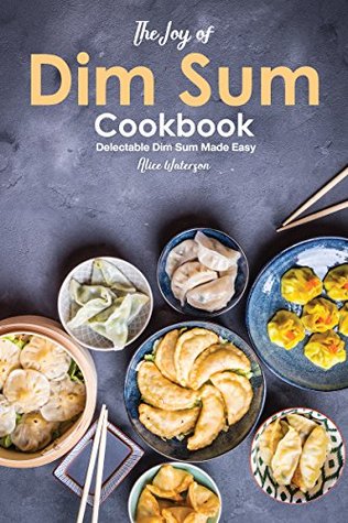 The Joy of Dim Sum Cookbook: Delectable Dim Sum Made Easy by Alice ...
