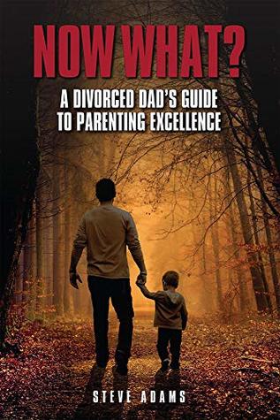 Now What? A Divorced Dad's Guide to Parenting Excellence by Steve Adams ...