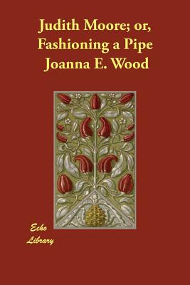 Judith Moore; or, Fashioning a Pipe by Joanna E Wood | Goodreads
