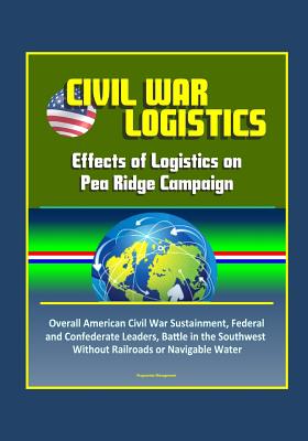 Civil War Logistics: Effects of Logistics on Pea Ridge Campaign ...