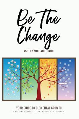 Be The Change: Your Guide to Elemental Growth Through Nature, Love ...