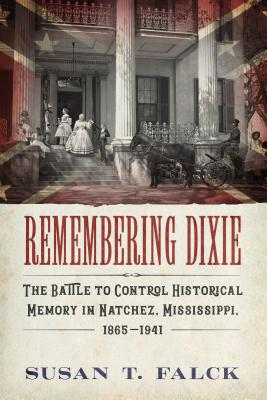Remembering Dixie: The Battle to Control Historical Memory in Natchez ...