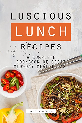 Luscious Lunch Recipes: A Complete Cookbook of Great Mid-Day Meal Ideas ...