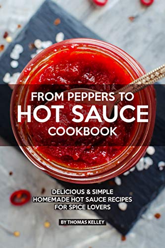 FROM PEPPERS TO HOT SAUCE COOKBOOK: Delicious Simple Homemade Hot Sauce ...
