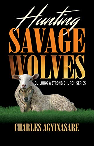 Hunting Savage Wolves: Building a Strong Church by Charles Agyinasare ...