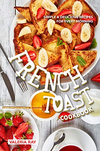 The French Toast Cookbook: Simple & Delicious Recipes for Every Morning ...