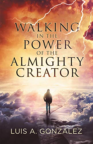 Walking in the Power of the Almighty Creator by Luis A. Gonzalez ...