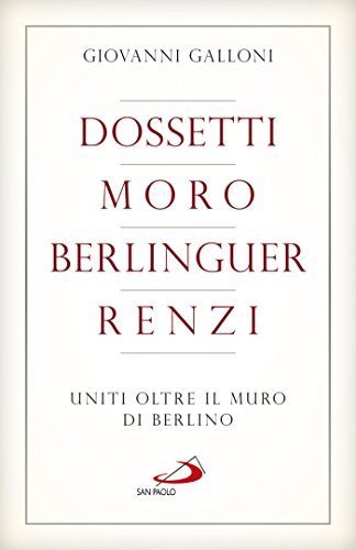 Dossetti, Moro, Berlinguer, Renzi. Uniti oltre il muro di Berlino by ...