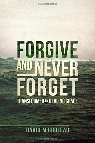 Forgive and Never Forget: Transformed by Healing Grace by David Michael ...
