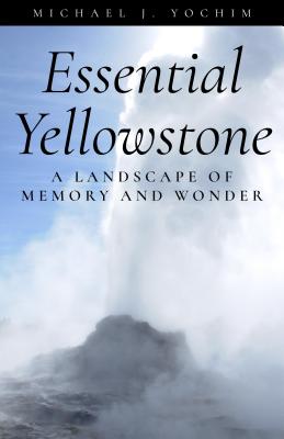 Essential Yellowstone: A Landscape Pf Memory and Wonder by Michael ...