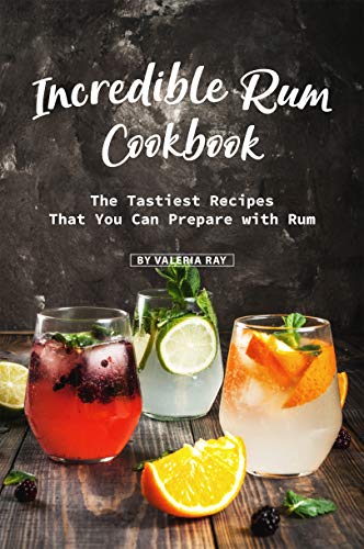 Incredible Rum Cookbook: The Tastiest Recipes That You Can Prepare with ...