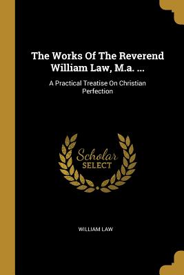 The Works Of The Reverend William Law, M.a. ...: A Practical Treatise On Christian Perfection by ...