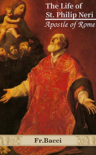 The Life Of St. Philip Neri, Apostle Of Rome by Fr. Bacci | Goodreads