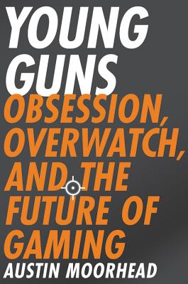 Young Guns: Obsession, Overwatch, and the Future of Gaming by Austin ...
