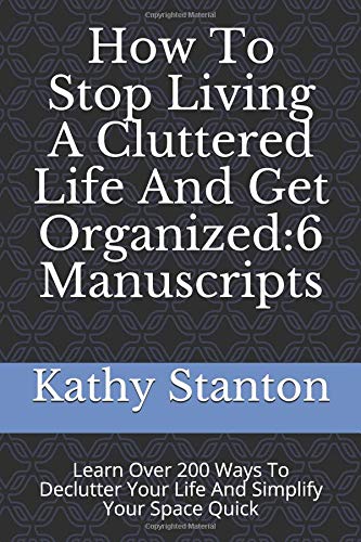 How To Stop Living A Cluttered Life And Get Organized:6 Manuscripts ...