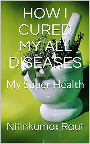 HOW I CURED MY ALL DISEASES: My Super Health by Nitinkumar Raut | Goodreads