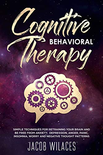 Cognitive-Behavioral Therapy: Simple techniques for retraining your brain and be free from ...