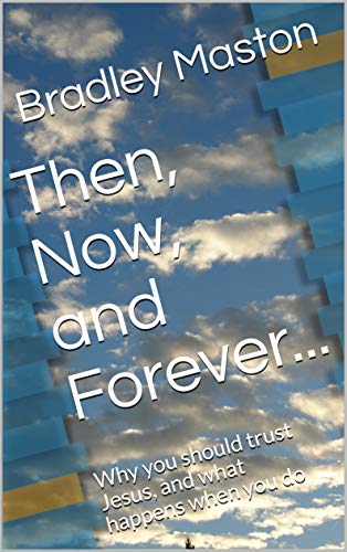 Then, Now, and Forever...: Why you should trust Jesus, and what happens ...