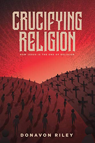 Crucifying Religion: How Jesus is the End of Religion by Donavon Riley ...