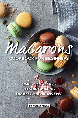 Macarons Cookbook for Beginners: Simplified Recipes to Start Making the ...