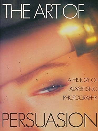 The Art of Persuasion, A History of Advertising Photography by Robert A ...