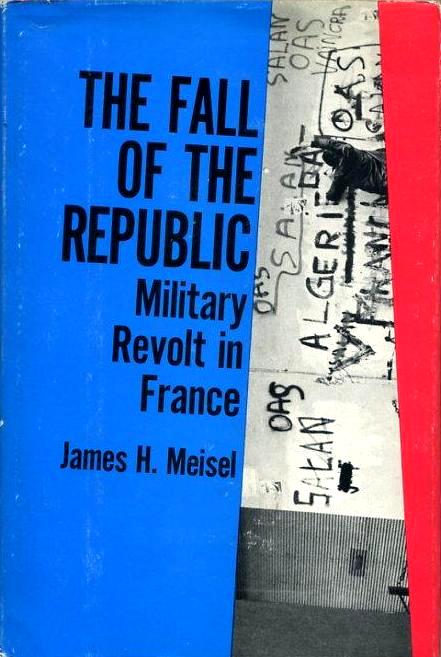 The Fall Of The Republic: Military Revolt in France by James H. Meisel ...