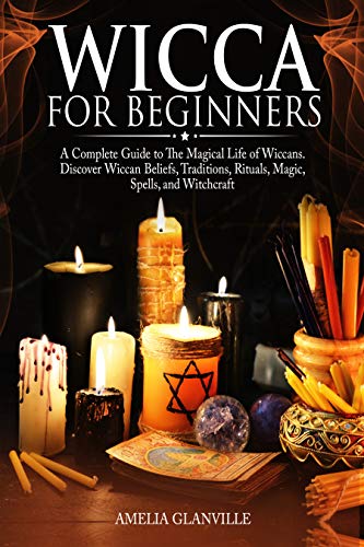 Wicca For Beginners: A Complete Guide to The Magical Life of Wiccans. Discover Wiccan Beliefs ...