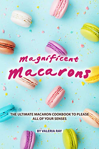 Magnificent Macarons: The Ultimate Macaron Cookbook to Please All of ...