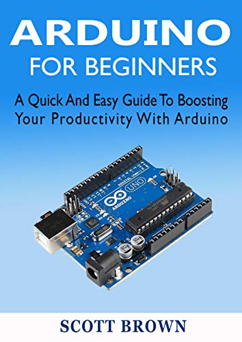 ARDUINO FOR BEGINNERS: A Quick And Easy Guide To Boosting Your Productivity With Arduino by ...