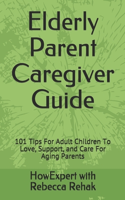 Elderly Parent Caregiver Guide: 101 Tips For Adult Children To Love ...