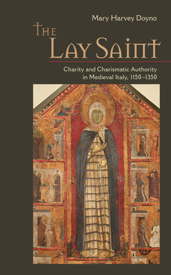 The Lay Saint: Charity and Charismatic Authority in Medieval Italy ...