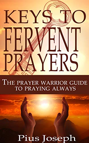 The Keys to Fervent Prayer: The Prayer Warrior Guide to Praying Always ...