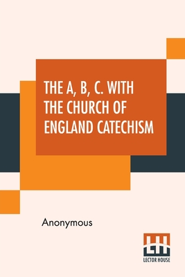 The A, B, C. With The Church Of England Catechism: To Which Are Annexed ...