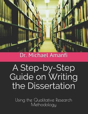 A Step-by-Step Guide on Writing the Dissertation: Using the Qualitative ...