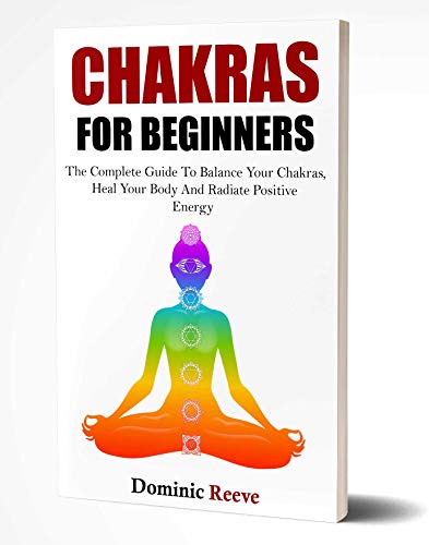 Chakras For Beginners: The Complete Guide To Balance Your Chakras, Heal Your Body And Radiate ...