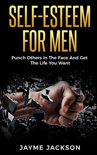 Self-Esteem for Men: Punch Others in the Face and Get the Life You Want ...