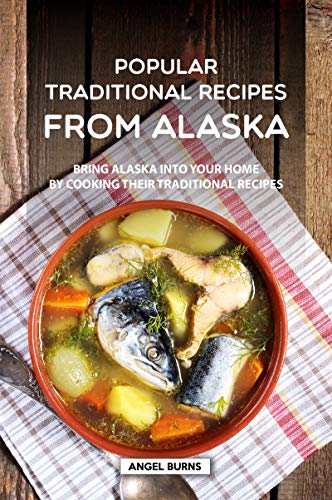Popular Traditional Recipes from Alaska: Bring Alaska into your Home by ...