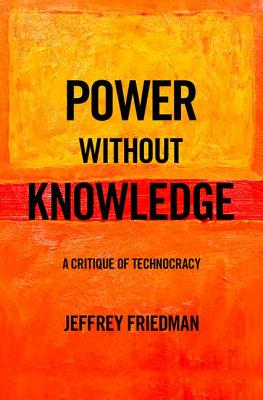 Power without Knowledge: A Critique of Technocracy by Jeffrey Friedman ...