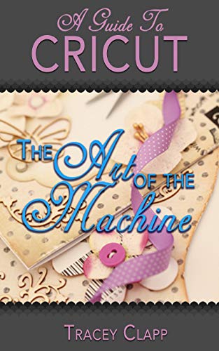 A Guide to Cricut: The Art of the Machine by Tracey Clapp | Goodreads