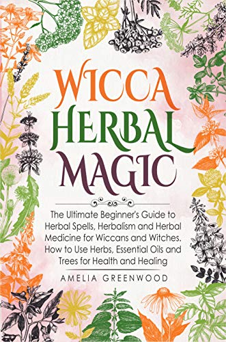 Wicca Herbal Magic: The Ultimate Beginner's Guide to Herbal Spells, Herbalism and Herbal ...