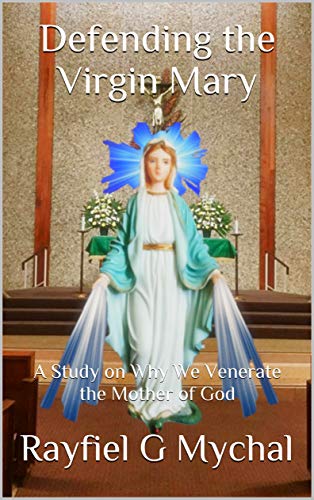 Defending the Virgin Mary: A Study on Why We Venerate the Mother of God ...