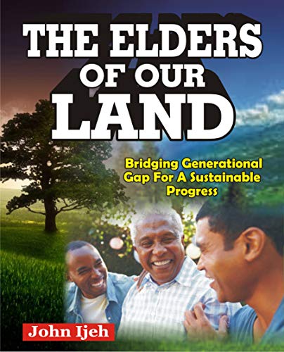 THE ELDERS OF OUR LAND: Bridging Generational Gap for a Sustainable Progress by John Ijeh ...