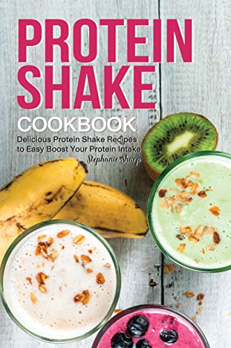 Protein Shake Cookbook: Delicious Protein Shake Recipes to Easy Boost ...