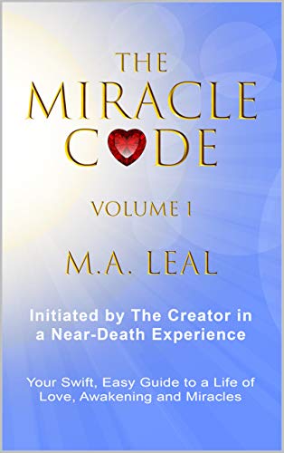 The Miracle Code - Volume I: INITIATED BY THE CREATOR IN A NEAR-DEATH EXPERIENCE by M.A. Leal ...